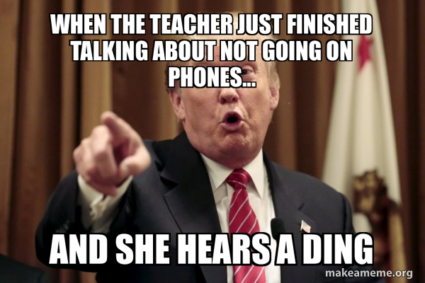 When the teacher just finished talking about not going on phones... and ...