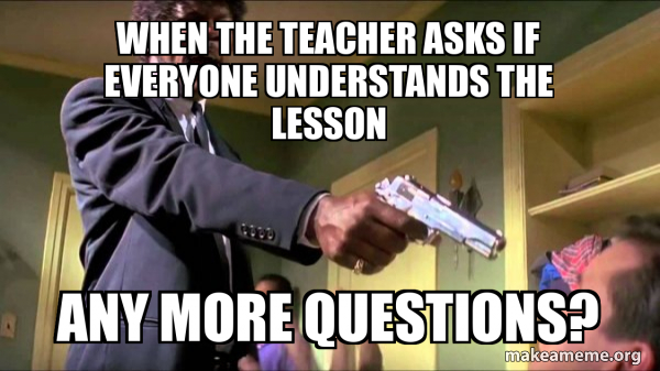 When the teacher asks if everyone understands the lesson Any more ...