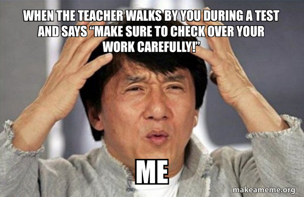 When the teacher walks by you during a test and says “Make sure to ...