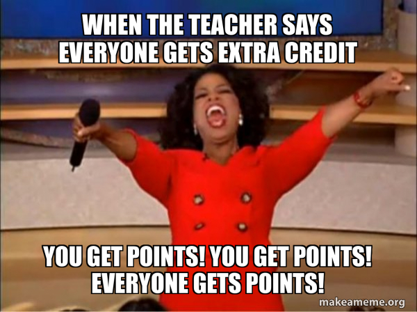 When the teacher says everyone gets extra credit You get points! You ...