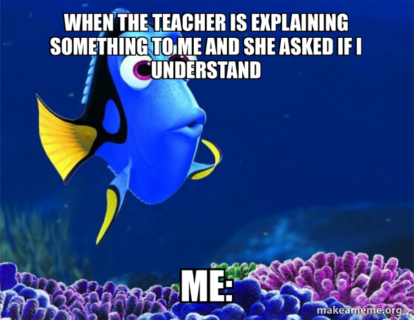 when the teacher is explaining something to me and she asked if I ...