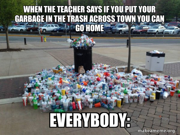 When the teacher says if you put your garbage in the trash across town ...