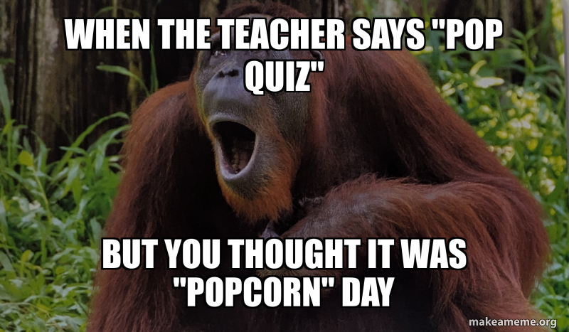 When the teacher says "pop quiz" But you thought it was "popcorn" day ...