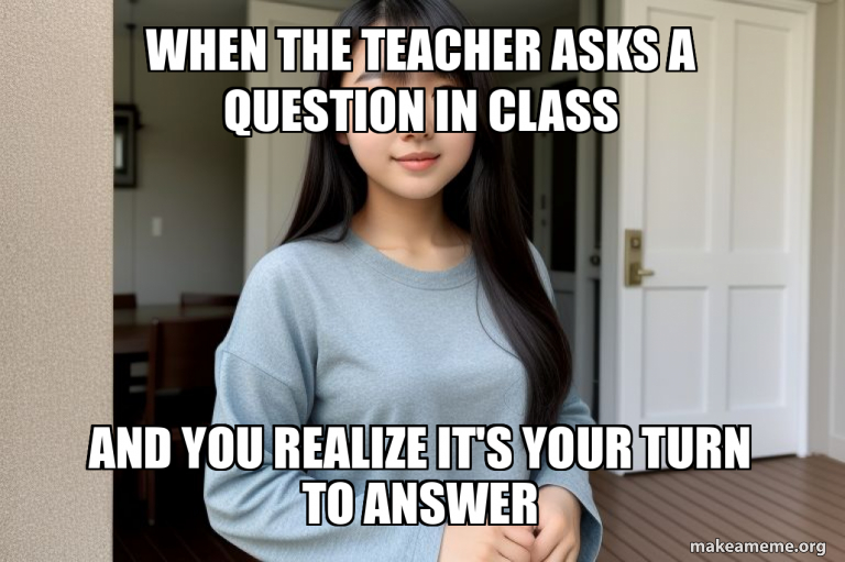 When the teacher asks a question in class And you realize it's your ...