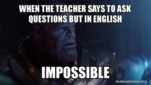 when the teacher says to ask questions but in english Impossible ...