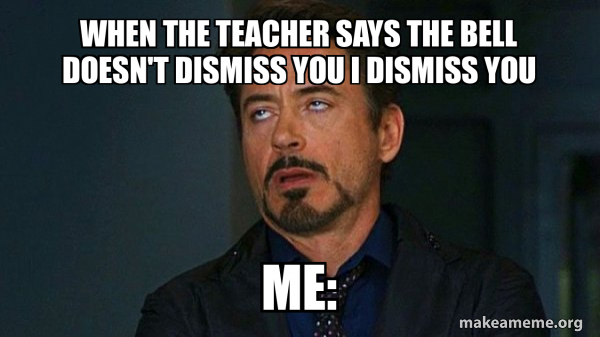 When the teacher says the bell doesn't dismiss you I dismiss you Me ...