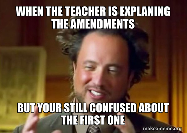 when the teacher is explaning the amendments but your still confused ...