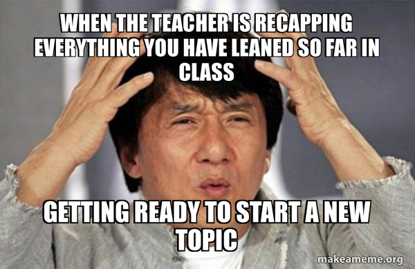 When the teacher is recapping everything you have leaned so far in ...