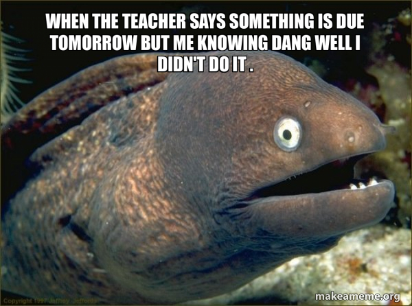 When the teacher says something is due tomorrow but me knowing dang ...
