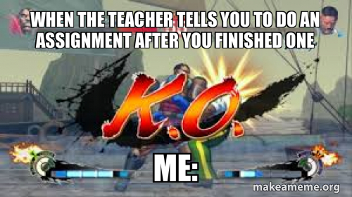 when the teacher tells you to do an assignment after you finished one ...