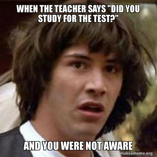 when the teacher says "did you study for the test?" and you were not ...