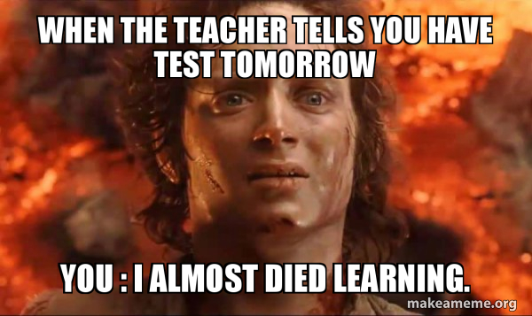 When the teacher tells you have test tomorrow You : I almost died ...