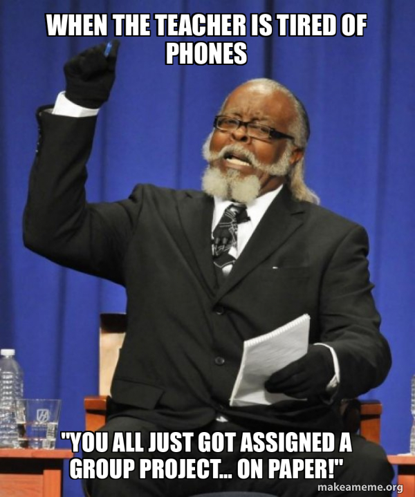 When the teacher is tired of phones "You all just got assigned a group ...
