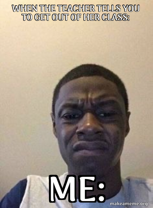 when the teacher tells you to get out of her class: Me: Meme Generator