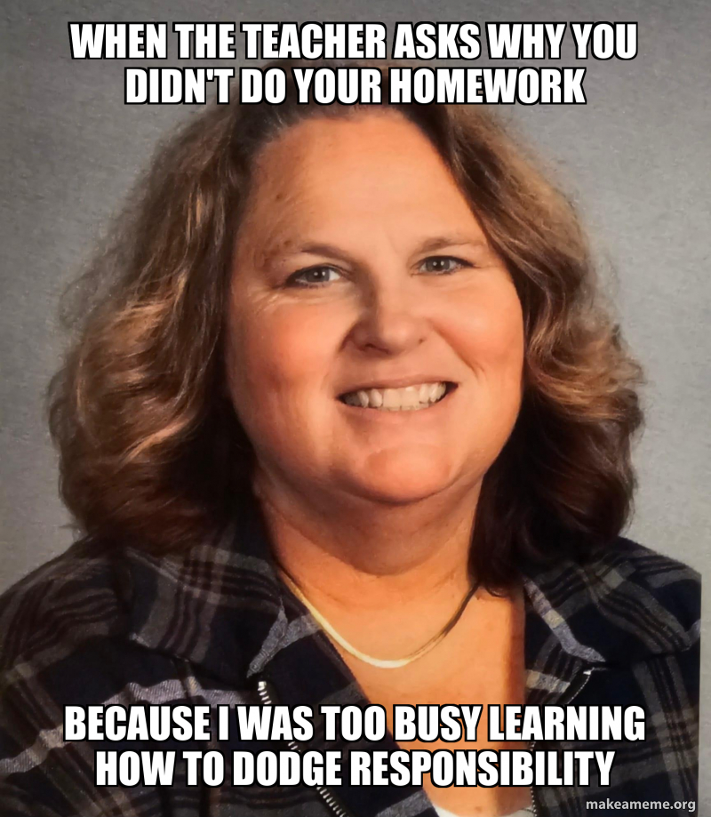 When the teacher asks why you didn't do your homework Because I was too ...