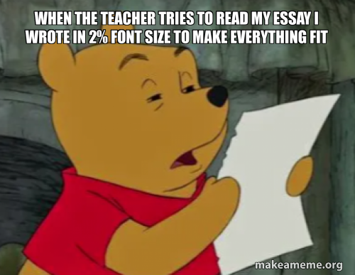 when the teacher tries to read my essay i wrote in 2% font size to make ...