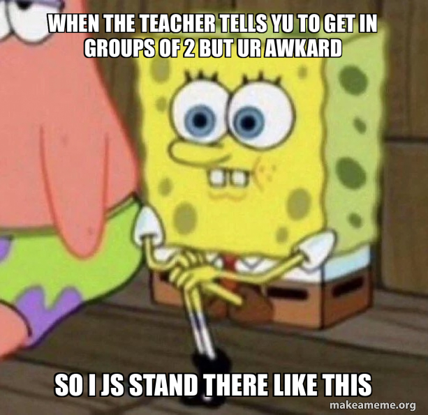 When the teacher tells yu to get in groups of 2 but ur awkard So i js ...