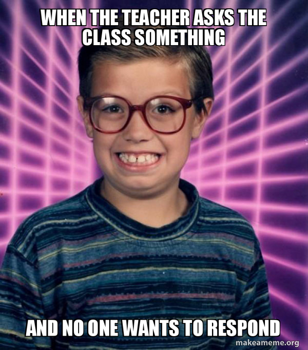 When the teacher asks the class something and no one wants to respond ...
