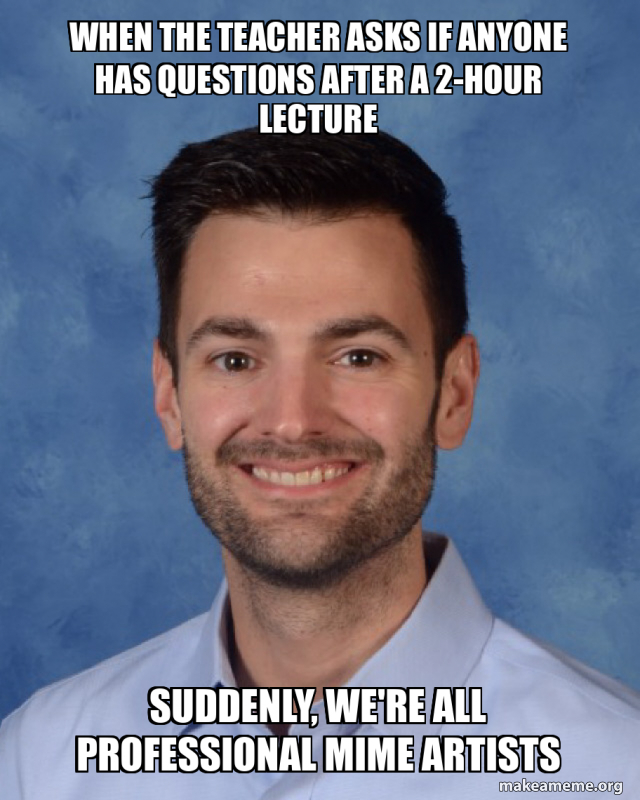 When the teacher asks if anyone has questions after a 2-hour lecture ...