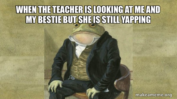 When the teacher is looking at me and my bestie but she is still ...