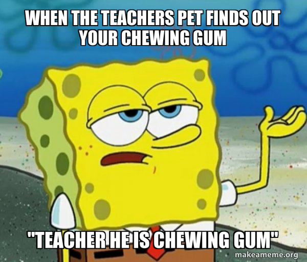 when the teachers pet finds out your chewing gum "teacher he is chewing ...
