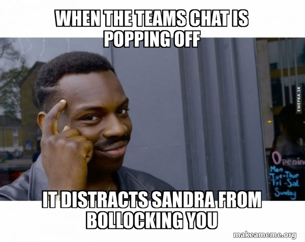 WHEN THE TEAMS CHAT IS POPPING OFF IT DISTRACTS SANDRA FROM BOLLOCKING ...