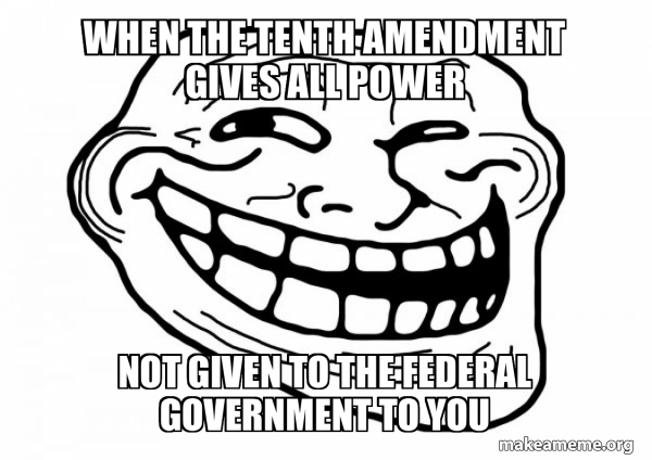 When the tenth amendment gives all power Not given to the Federal ...