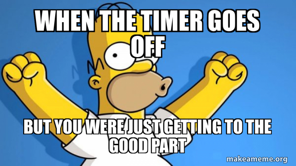 When the timer goes off But you were just getting to the good part ...