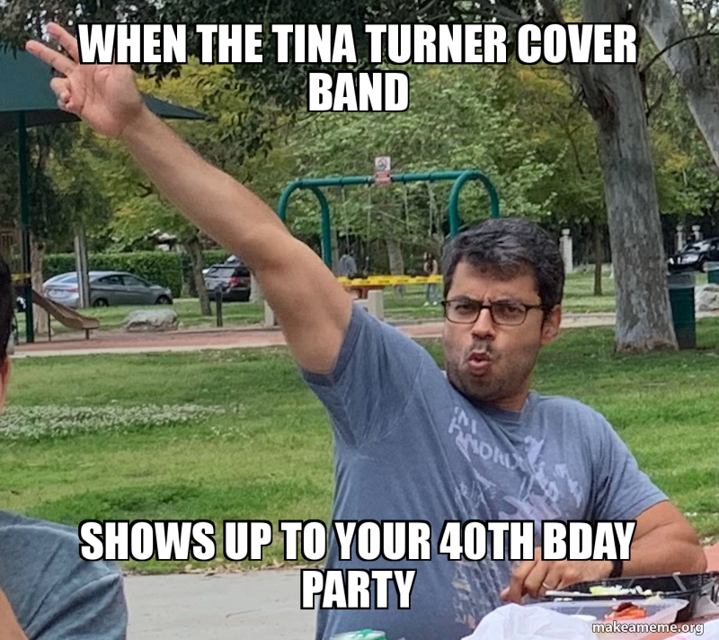 When The tina turner cover band Shows up to your 40th bday party Meme ...
