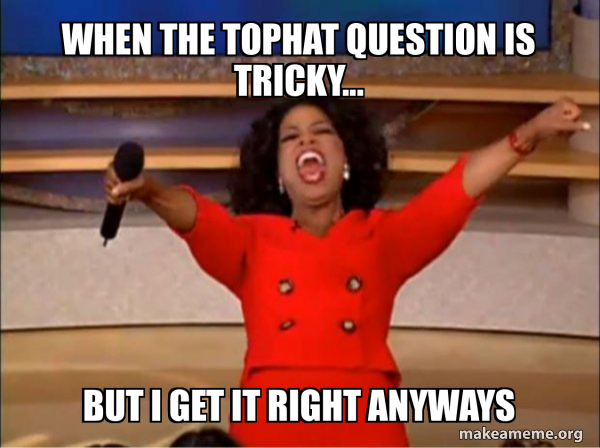 when the TopHat question is tricky... but I get it right anyways ...