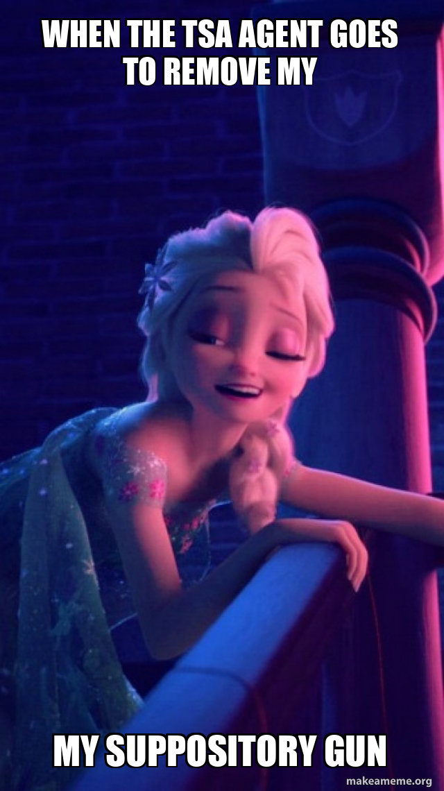 when the TSA agent goes to remove my my suppository gun - Drunk Elsa ...