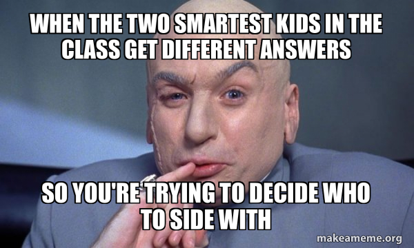 When the two smartest kids in the class get different answers So you're ...