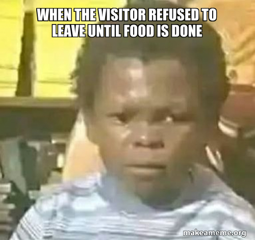 When the visitor refused to leave until food is done Meme Generator