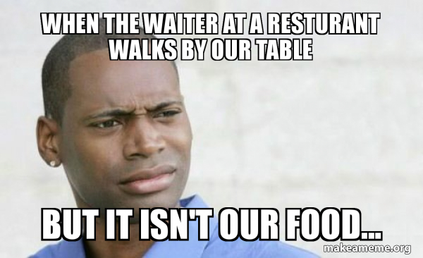 When the waiter at a resturant walks by our table But it isn't our food ...