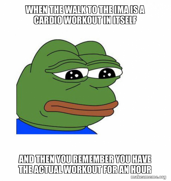 when the walk to the ima is a cardio workout in itself and then you ...