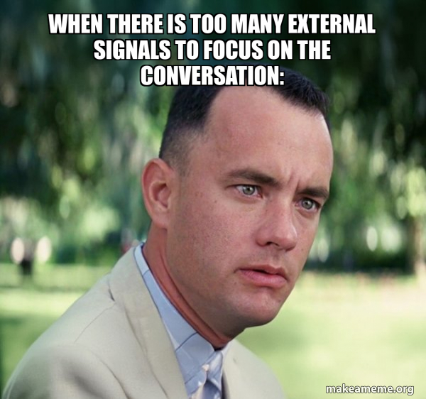 When there is too many external signals to focus on the conversation ...