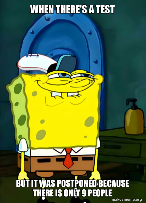 When there's a test But it was postponed because there is only 9 people ...