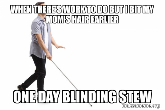 when there's work to do but i bit my mom's hair earlier one day ...