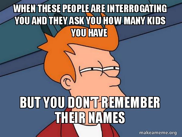 When these people are interrogating you and they ask you how many kids ...