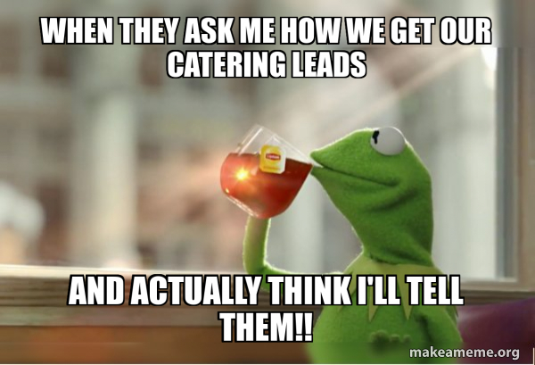 When they ask me how we get our Catering leads And actually think I'll ...