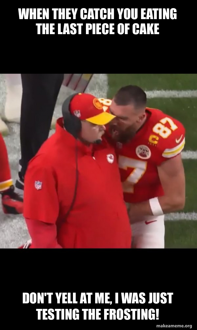 When they catch you eating the last piece of cake Don't yell at me, I ...