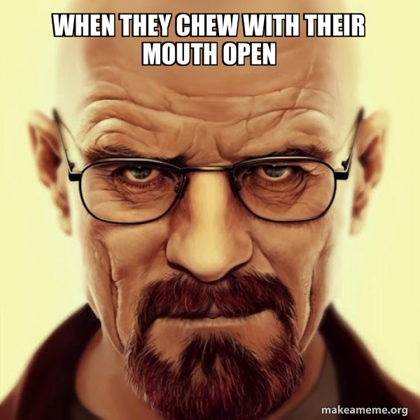 when they chew with their mouth open - Walter White Breaking Bad Meme ...