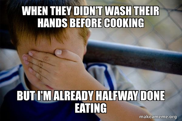 when they didn't wash their hands before cooking but I'm already ...