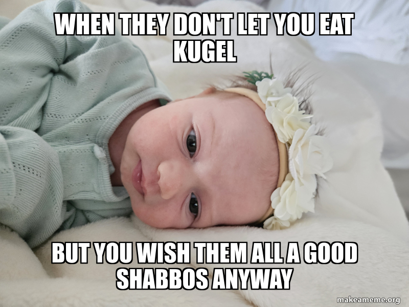 When they don't let you eat kugel But you wish them all a good shabbos ...