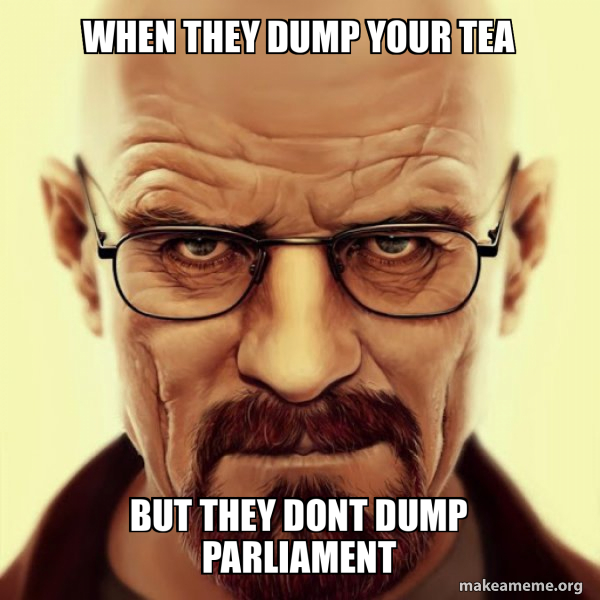 when they dump your tea but they dont dump parliament - Walter White ...