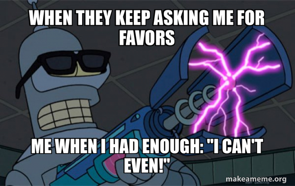 When they keep asking me for favors Me when I had enough: "I can't even ...