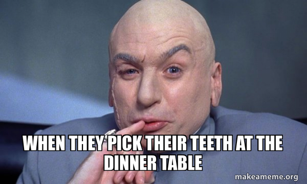 When they pick their teeth at the dinner table - You Complete Me Meme ...