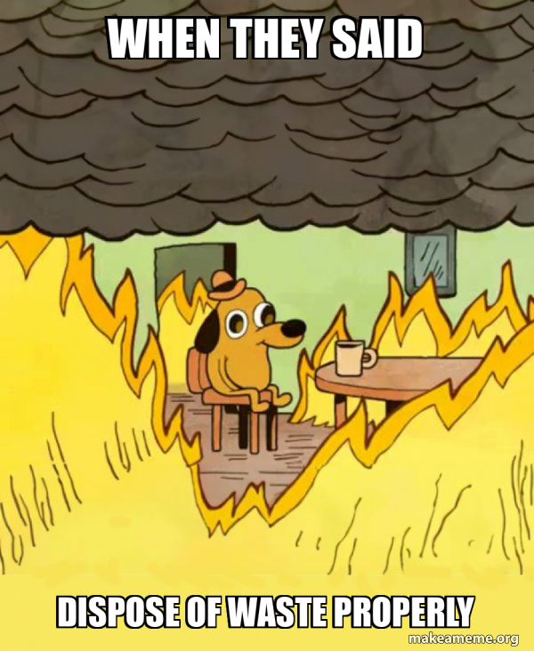 When they said Dispose of waste properly - This Is Fine Meme Generator