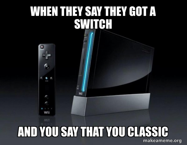 when they say they got a switch and you say that you classic - Wii Meme ...
