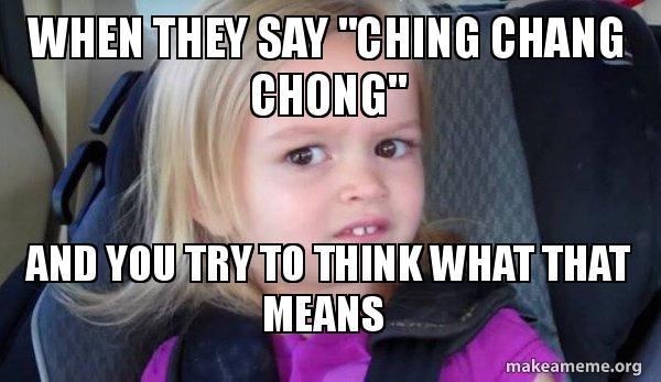 When they say "ching chang chong" And you try to think what that means ...